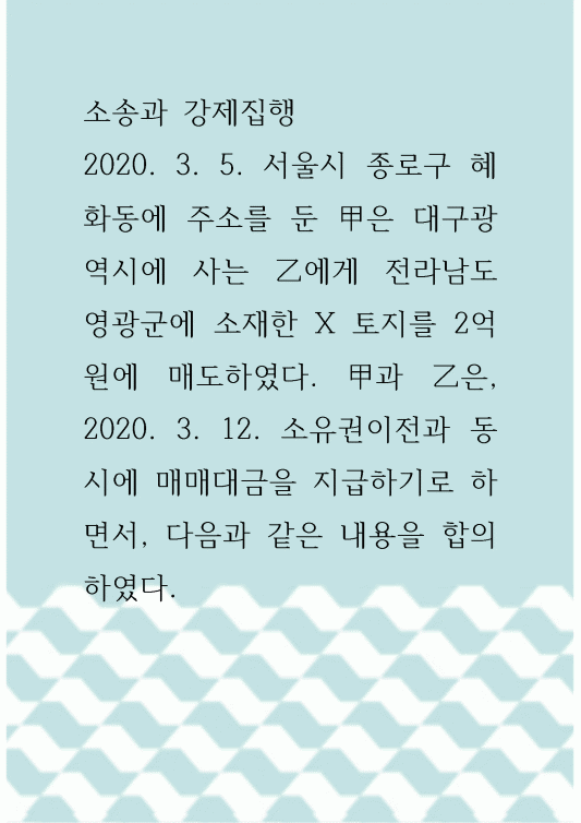 소송과 강제집행 =) 202035 서울시 종로구 혜화동에 주소를 둔 甲은 대구광역시에 사는 乙에게 전라남도 영광군에 소재한 X 토지를 2억 원에 매도하였다