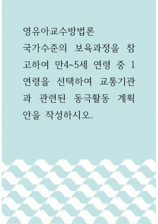 영유아교수방법론 ) 국가수준의 보육과정을 참고하여 만4-5세 연령 중 1연령을 선택하여 교통기관과 관련된 동극활동 계획안을 작성하시오