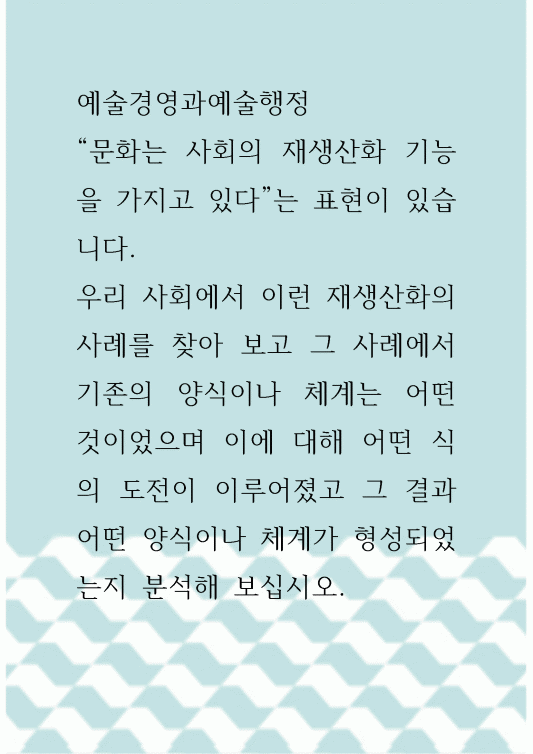 예술경영과예술행정 =) 우리 사회에서 이런 재생산화의 사례를 찾아 보고 그 사례에서 기존의 양식이나 체계는 어떤 것이었으며 이에 대해 어떤 식의 도전이 이루어졌고 그 결과 어떤 양식이나 체계가 형성되었는지 분석해 보십시오