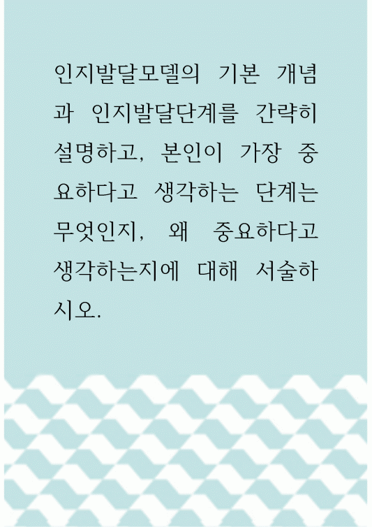 인간행동과사회환경 ) 인지발달모델의 기본 개념과 인지발달단계를 간략히 설명하고, 본인이 가장 중요하다고 생각하는 단계는 무엇인지, 왜 중요하다고 생각하는지에 대해 서술하시오