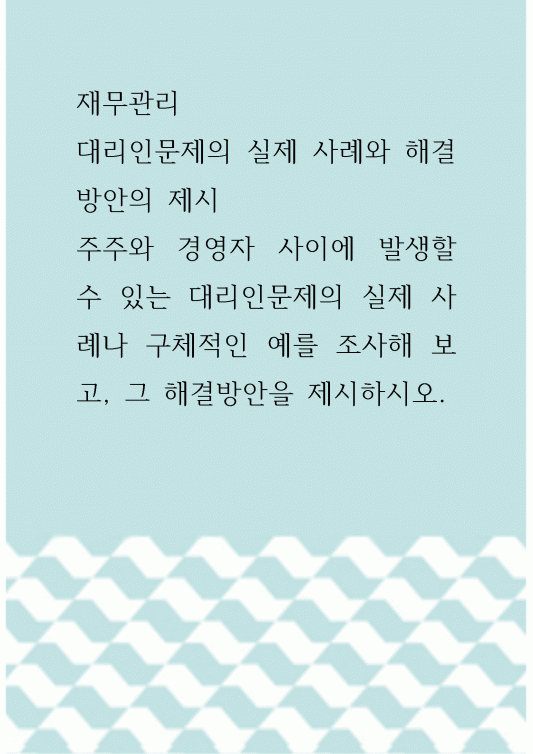 재무관리 ) 주주와 경영자 사이에 발생할 수 있는 대리인문제의 실제 사례나 구체적인 예를 조사해 보고, 그 해결방안을 제시하시오