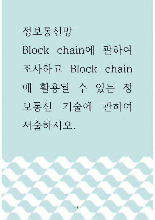 정보통신망 =) Block chain에 관하여 조사하고 Block chain에 활용될 수 있는 정보통신 기술에 관하여 서술하시오