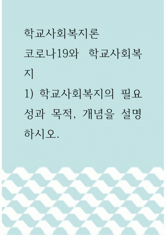 학교사회복지론 ) 코로나19와 학교사회복지 - 학교사회복지의 필요성과 목적, 개념을 설명하시오