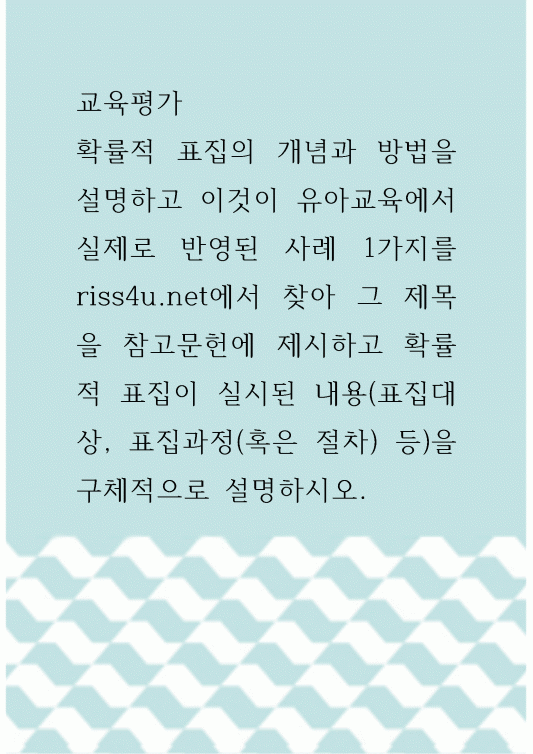 교육평가a =) 확률적 표집의 개념과 방법을 설명하고 이것이 유아교육에서 실제로 반영된 사례 1가지를 riss4u.net에서 찾아 그 제목을 참고문헌에 제시하고 확률적 표집이 실시된 내용(표집대상, 표집과정(혹은 절차) 등)을 구체적으로 설명하시오.