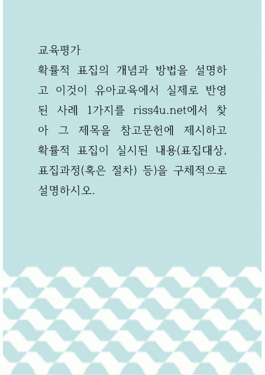 교육평가a =) 확률적 표집의 개념과 방법을 설명하고 이것이 유아교육에서 실제로 반영된 사례 1가지를 riss4u.net에서 찾아 그 제목을 참고문헌에 제시하고 확률적 표집이 실시된 내용(표집대상, 표집과정(혹은 절차) 등)을 구체적으로 설명하시오.