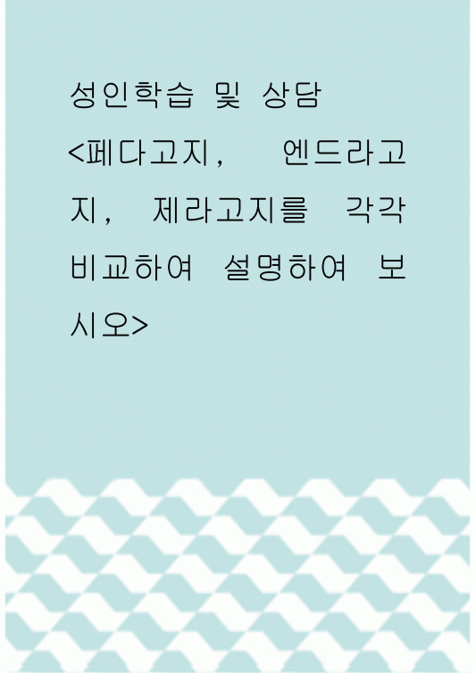 성인학습 및 상담 ) 페다고지, 엔드라고지, 제라고지를 각각 비교하여 설명하여 보시오