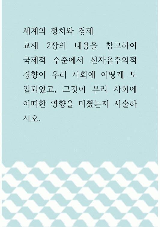 세계의 정치와 경제 =) 교재 2장의 내용을 참고하여 국제적 수준에서 신자유주의적 경향이 우리 사회에 어떻게 도입되었고, 그것이 우리 사회에 어떠한 영향을 미쳤는지 서술하시오