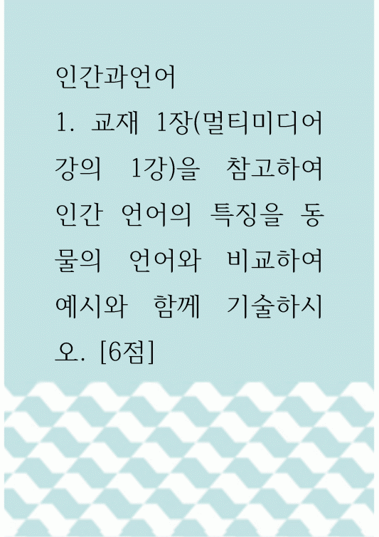 인간과언어 )  교재 1장(멀티미디어 강의 1강)을 참고하여 인간 언어의 특징을 동물의 언어와 비교하여 예시와 함께 기술하시오