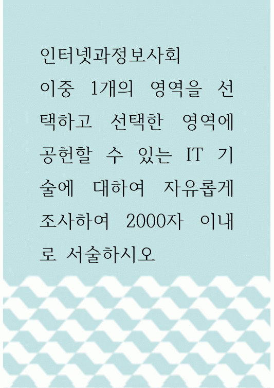 인터넷과정보사회 ) 이중 1개의 영역을 선택하고 선택한 영역에 공헌할 수 있는 IT 기술에 대하여 자유롭게 조사하여 2000자 이내로 서술하시오