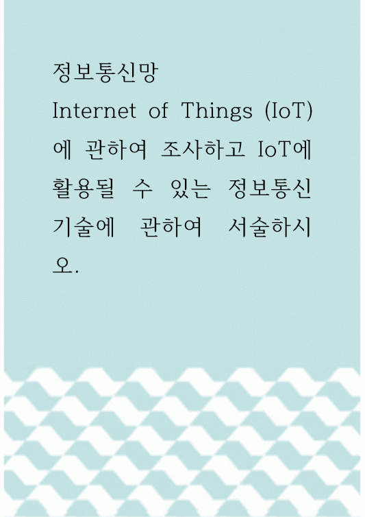 정보통신망 =) Internet of Things (IoT)에 관하여 조사하고 IoT에 활용될 수 있는 정보통신 기술에 관하여 서술하시오