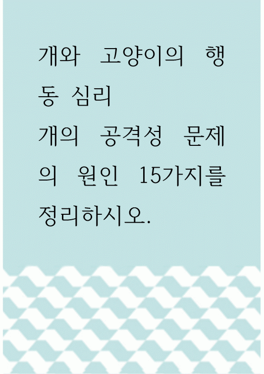 개와 고양이의 행동 심리 ) 개의 공격성 문제의 원인 15가지를 정리하시오