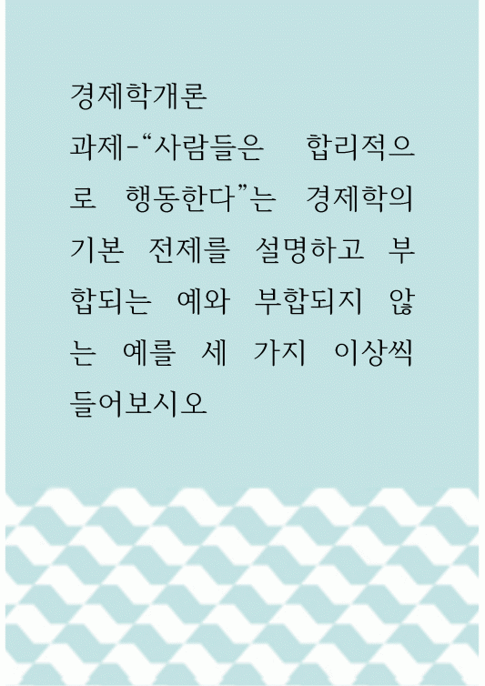 경제학개론 ) 사람들은 합리적으로 행동한다는 경제학의 기본 전제를 설명하고 부합되는 예와 부합되지 않는 예를 세 가지 이상씩 들어보시오