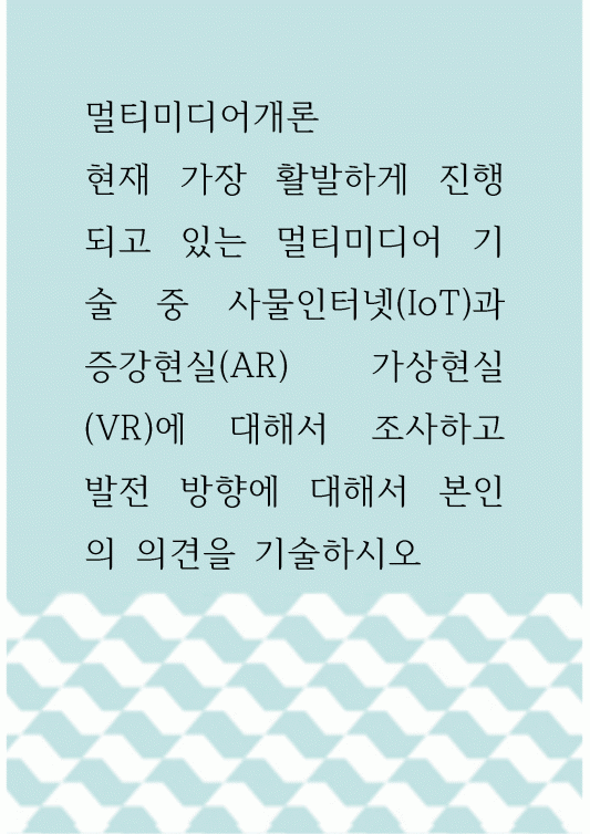 멀티미디어개론 ) 현재 가장 활발하게 진행되고 있는 멀티미디어 기술 중 사물인터넷(IoT)과 증강현실(AR) 가상현실(VR)에 대해서 조사하고 발전 방향에 대해서 본인의 의견을 기술하시오