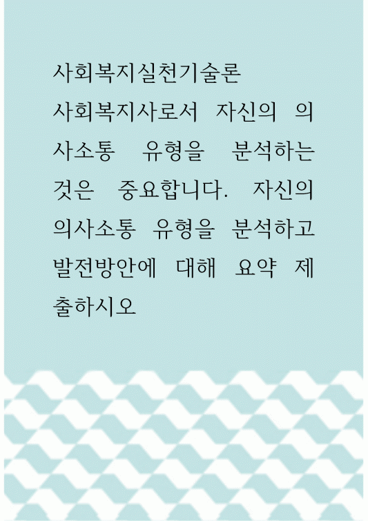 사회복지실천기술론 ) 사회복지사로서 자신의 의사소통 유형을 분석하는 것은 중요합니다. 자신의 의사소통 유형을 분석하고 발전방안에 대해 요약 제출하시오