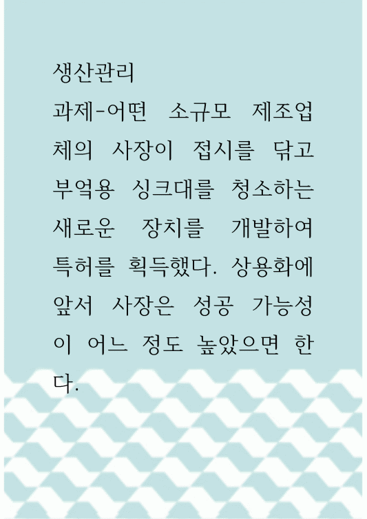 생산관리 ) 어떤 소규모 제조업체의 사장이 접시를 닦고 부엌용 싱크대를 청소하는 새로운 장치를 개발하여 특허를 획득했다