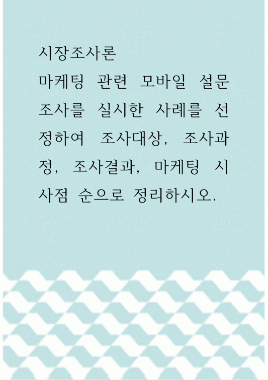 시장조사론 ) 마케팅 관련 모바일 설문조사를 실시한 사례를 선정하여 조사대상, 조사과정, 조사결과, 마케팅 시사점 순으로 정리하시오