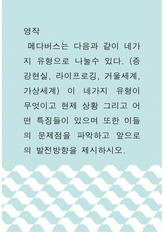 영작 ) 메타버스는 다음과 같이 네가지 유형으로 나눌수 있다. (증강현실, 라이프로깅, 거울세계, 가상세계) 이 네가지 유형이 무엇이고 현제 상황 그리고 어떤 특징들이 있으며 또한 이들의 문제점을 파악하고 앞으로의 발전방향을 제시하시오.