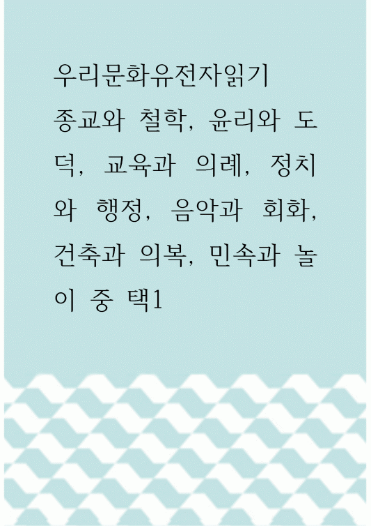 우리문화유전자읽기 ) 종교와 철학, 윤리와 도덕, 교육과 의례, 정치와 행정, 음악과 회화, 건축과 의복, 민속과 놀이 중 택1