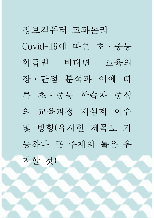 정보컴퓨터 교과논리 )Covid-19에 따른 초·중등 학급별 비대면 교육의 장·단점 분석과 이에 따른 초·중등 학습자 중심의 교육과정 재설계 이슈 및 방향(유사한 제목도 가능하나 큰 주제의 틀은 유지할 것)