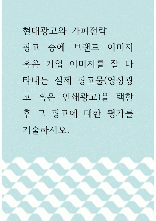 현대광고와 카피전략 ) 광고 중에 브랜드 이미지 혹은 기업 이미지를 잘 나타내는 실제 광고물(영상광고 혹은 인쇄광고)을 택한 후 그 광고에 대한 평가를 기술하시오