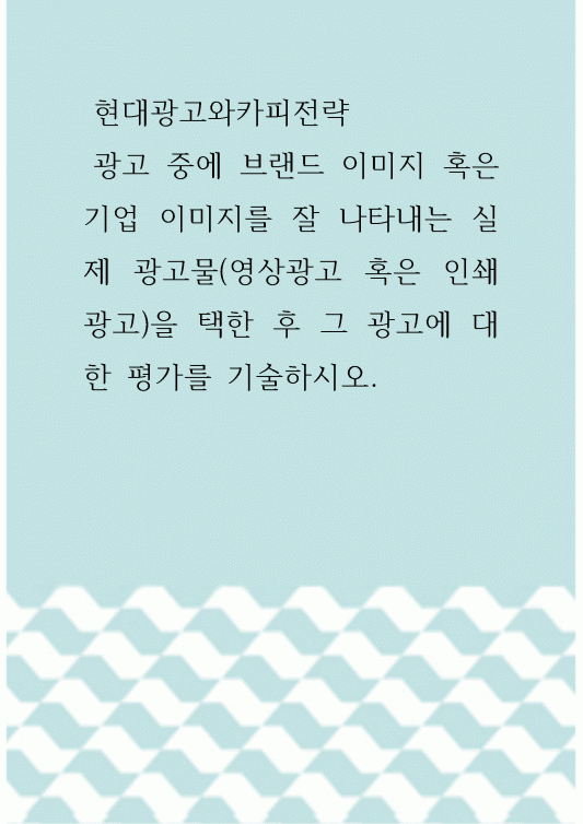 현대광고와카피전략 ) 광고 중에 브랜드 이미지 혹은 기업 이미지를 잘 나타내는 실제 광고물(영상광고 혹은 인쇄광고)을 택한 후 그 광고에 대한 평가를 기술하시오