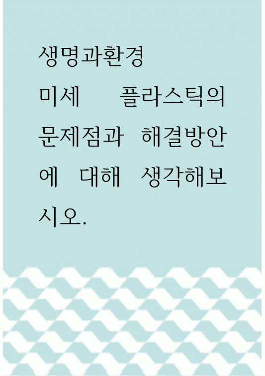 생명과환경 ) 미세 플라스틱의 문제점과 해결방안에 대해 생각해보시오