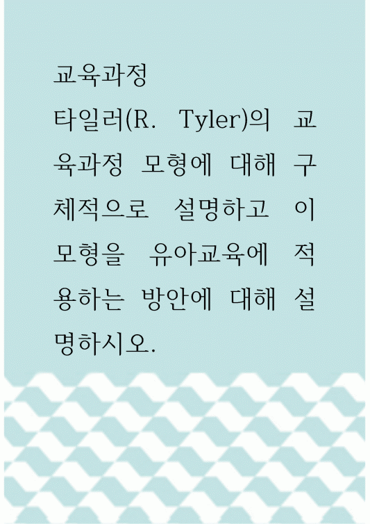 3교육과정 ) 타일러(R Tyler)의 교육과정 모형에 대해 구체적으로 설명하고 이 모형을 유아교육에 적용하는 방안에 대해 설명하시오