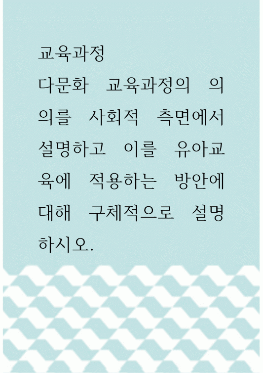 교육과정 ) 다문화 교육과정의 의의를 사회적 측면에서 설명하고 이를 유아교육에 적용하는 방안에 대해 구체적으로 설명하시오