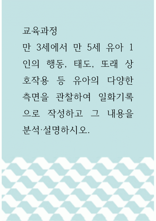 교육과정 ) 만 3세에서 만 5세 유아 1인의 행동, 태도, 또래 상호작용 등 유아의 다양한 측면을 관찰하여 일화기록으로 작성하고 그 내용을 분석설명하시오