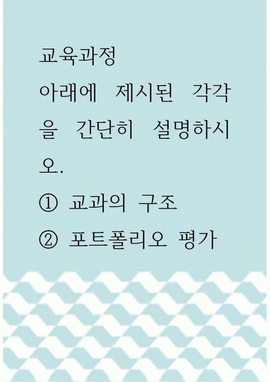 교육과정 ) 아래에 제시된 각각을 간단히 설명하시오 ① 교과의 구조 ② 포트폴리오 평가