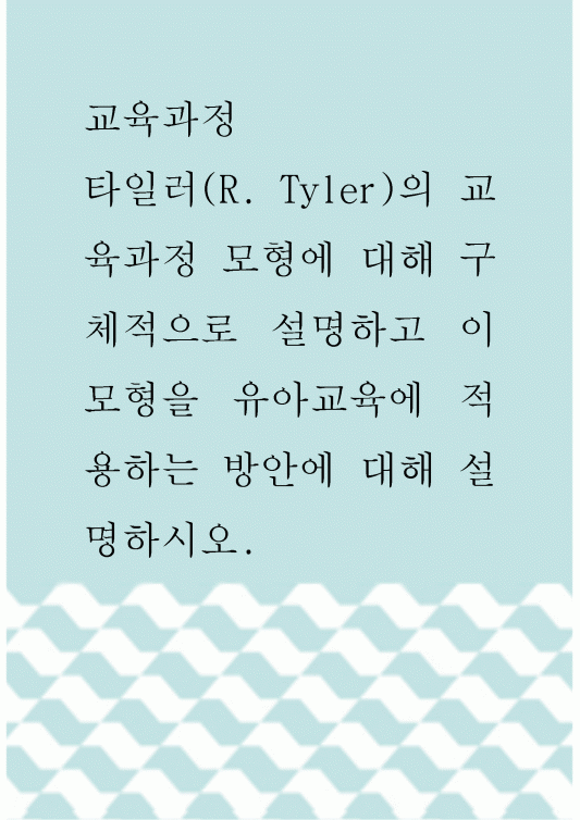 교육과정 ) 타일러(R. Tyler)의 교육과정 모형에 대해 구체적으로 설명하고 이 모형을 유아교육에 적용하는 방안에 대해 설명하시오.