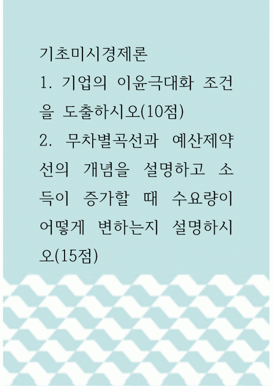 기초미시경제론 ) 1. 기업의 이윤극대화 조건을 도출하시오(10점) 2. 무차별곡선과 예산제약선의 개념을 설명하고 소득이 증가할 때 수요량이 어떻게 변하는지 설명하시오(15점)