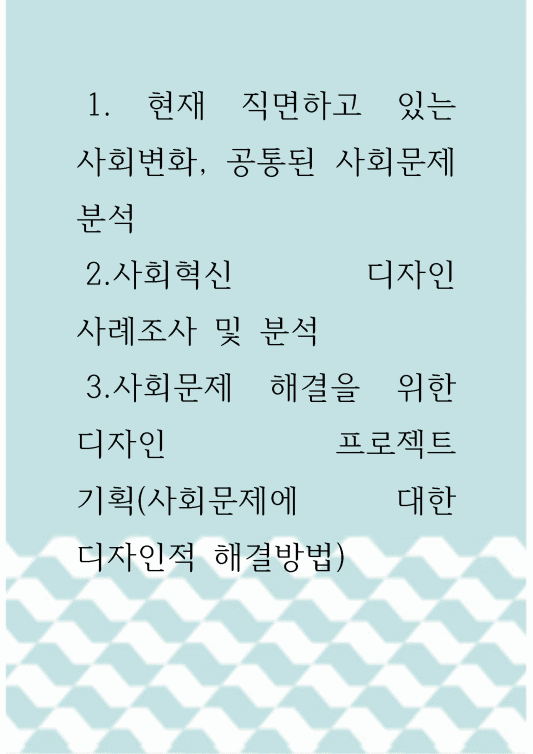 디자인 ) 1. 현재 직면하고 있는 사회변화, 공통된 사회문제 분석 2.사회혁신 디자인 사례조사 및 분석 3.사회문제 해결을 위한 디자인 프로젝트 기획(사회문제에 대한 디자인적 해결방법)