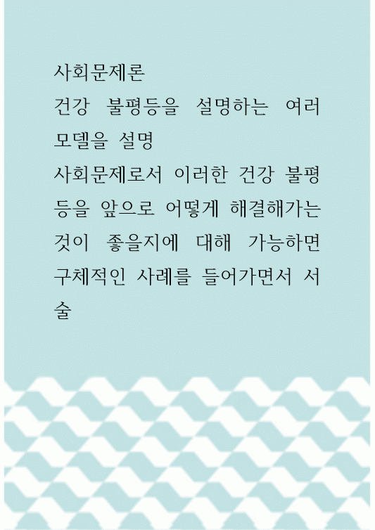 사회문제론 ) 건강 불평등을 설명하는 여러 모델을 설명 - 사회문제로서 이러한 건강 불평등을 앞으로 어떻게 해결해가는 것이 좋을지에 대해 가능하면 구체적인 사례를 들어가면서 서술