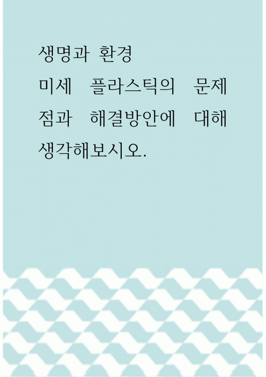 생명과 환경 ) 미세 플라스틱의 문제점과 해결방안에 대해 생각해보시오