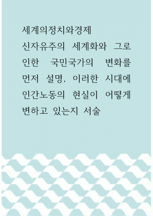 세계의정치와경제 ) 신자유주의 세계화와 그로 인한 국민국가의 변화를 먼저 설명, 이러한 시대에 인간노동의 현실이 어떻게 변하고 있는지 서술