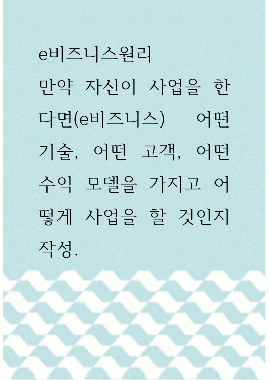 e비즈니스원리 ) 만약 자신이 사업을 한다면(e비즈니스) 어떤 기술, 어떤 고객, 어떤 수익 모델을 가지고 어떻게 사업을 할 것인지 작성