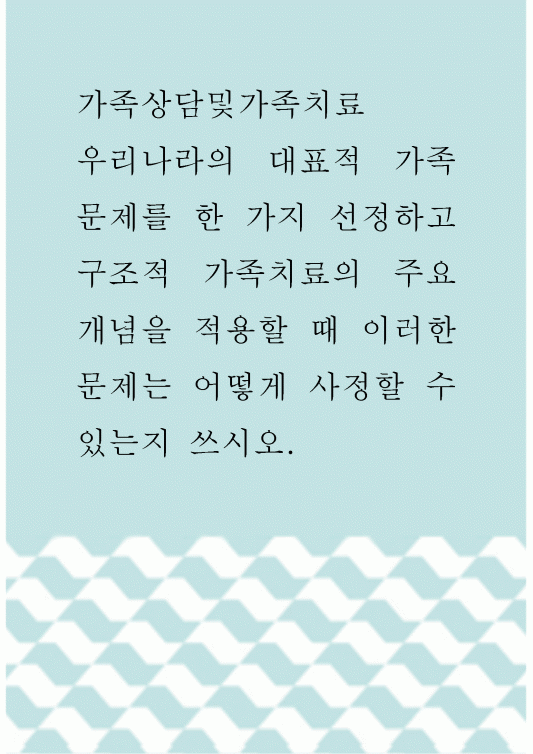 가족상담및가족치료 ) 우리나라의 대표적 가족문제를 한 가지 선정하고 구조적 가족치료의 주요개념을 적용할 때 이러한 문제는 어떻게 사정할 수 있는지 쓰시오