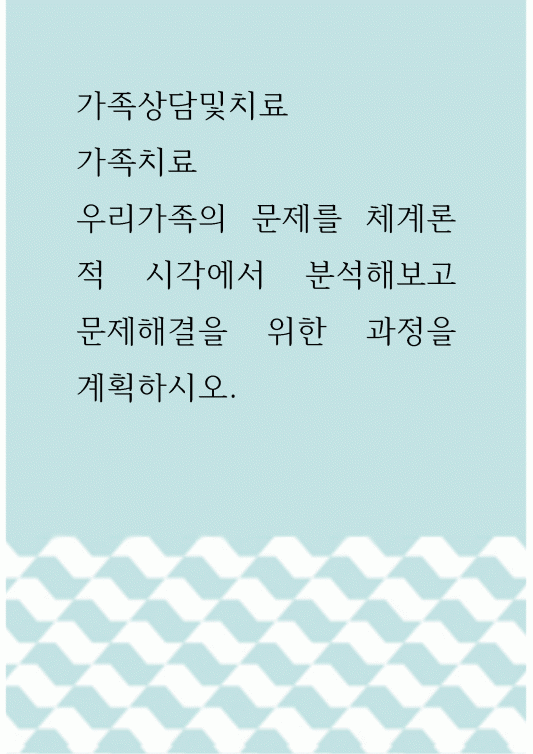 가족상담및치료 ) 우리가족의 문제를 체계론적 시각에서 분석해보고 문제해결을 위한 과정을 계획하시오