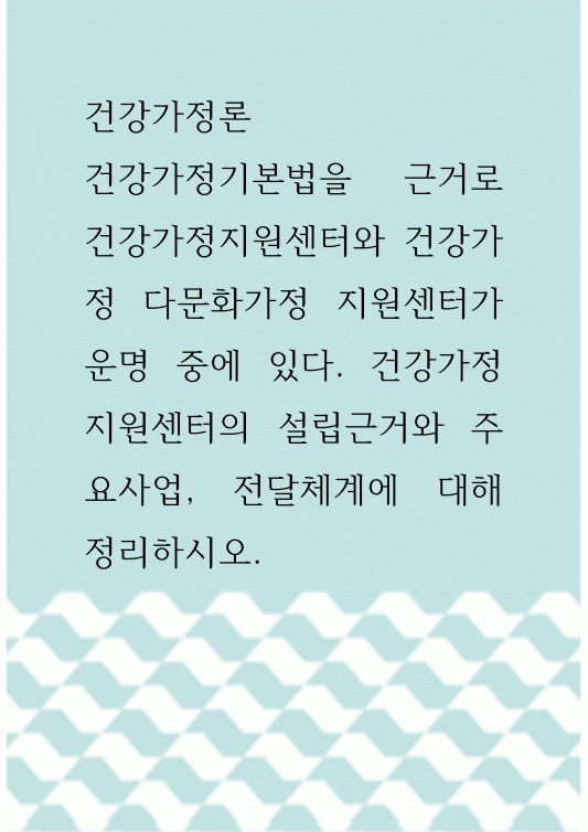 건강가정론 ) 건강가정기본법을 근거로 건강가정지원센터와 건강가정 다문화가정 지원센터가 운명 중에 있다. 건강가정지원센터의 설립근거와 주요사업, 전달체계에 대해 정리하시오.