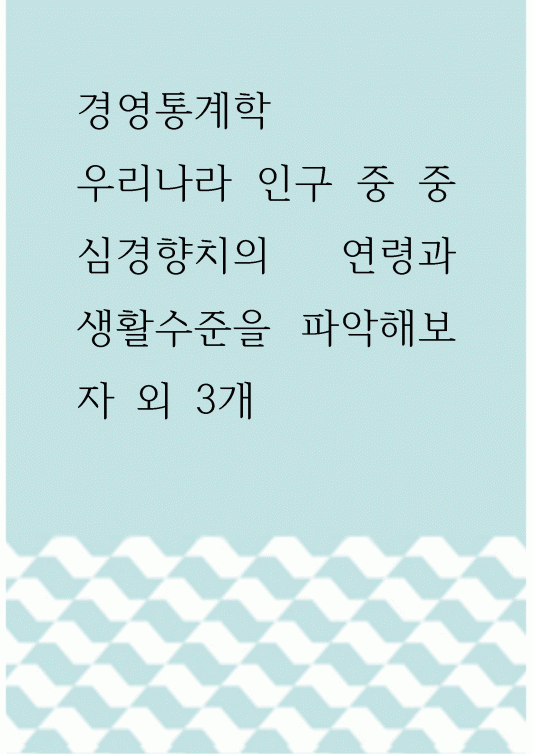 경영통계학 ) 우리나라 인구 중 중심경향치의 연령과 생활수준을 파악해보자 외 3개