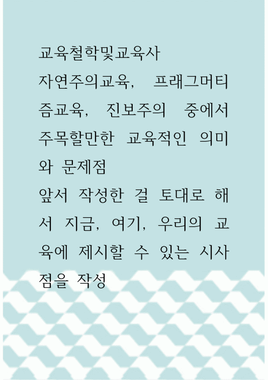 교육철학및교육사 ) 자연주의교육, 프래그머티즘교육, 진보주의 중에서 주목할만한 교육적인 의미와 문제점, 앞서 작성한 걸 토대로 해서 지금, 여기, 우리의 교육에 제시할 수 있는 시사점을 작성