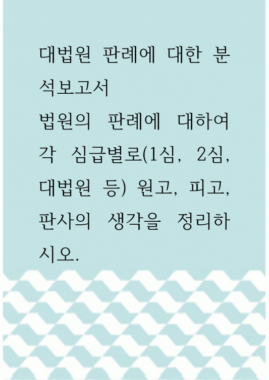 대법원 판례에 대한 분석보고서 ) 법원의 판례에 대하여 각 심급별로(1심, 2심, 대법원 등) 원고, 피고, 판사의 생각을 정리하시오