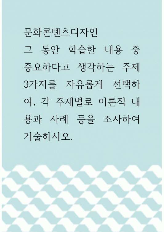 문화콘텐츠디자인 ) 그 동안 학습한 내용 중 중요하다고 생각하는 주제 3가지를 자유롭게 선택하여, 각 주제별로 이론적 내용과 사례 등을 조사하여 기술하시오