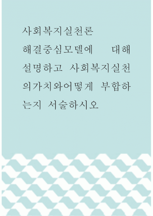 사회복지실천론 ) 해결중심모델에 대해 설명하고 사회복지실천의가치와어떻게 부합하는지 서술하시오