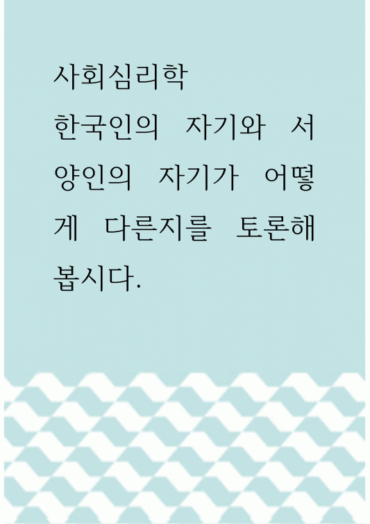 사회심리학 ) 한국인의 자기와 서양인의 자기가 어떻게 다른지를 토론해 봅시다