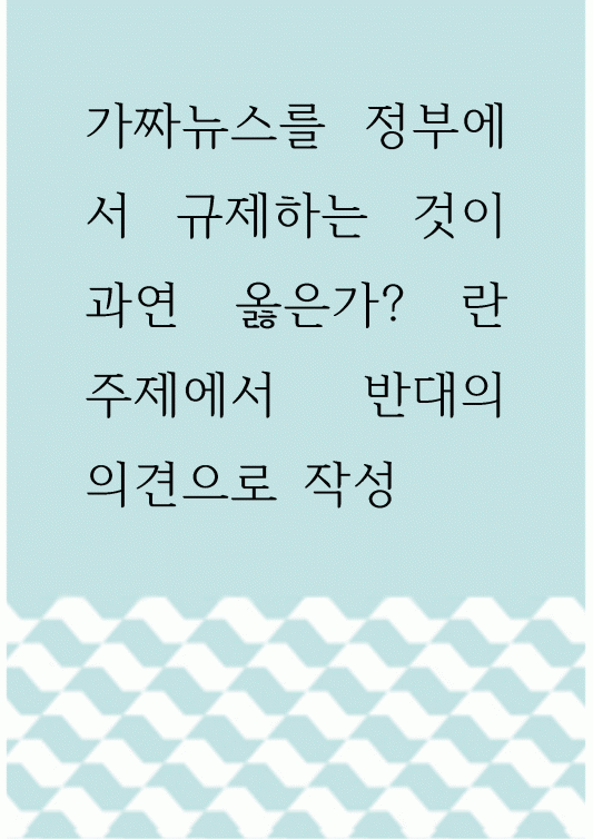 언론학 ) 가짜뉴스를 정부에서 규제하는 것이 과연 옳은가 란 주제에서 반대의 의견으로 작성