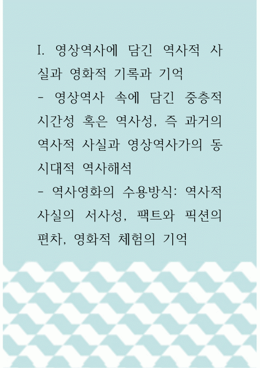 역사 ) 영상역사에 담긴 역사적 사실과 영화적 기록과 기억 - 영상역사 속에 담긴 중층적 시간성 혹은 역사성, 즉 과거의 역사적 사실과 영상역사가의 동시대적 역사해석 - 역사영화의 수용방식 - 역사적 사실의 서사성, 팩트와 픽션의 편차, 영화적 체