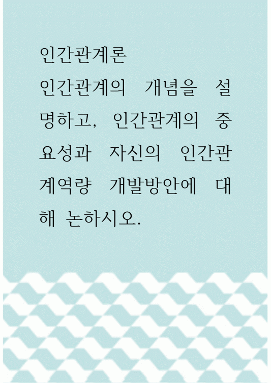 인간관계론 ) 인간관계의 개념을 설명하고, 인간관계의 중요성과 자신의 인간관계역량 개발방안에 대해 논하시오