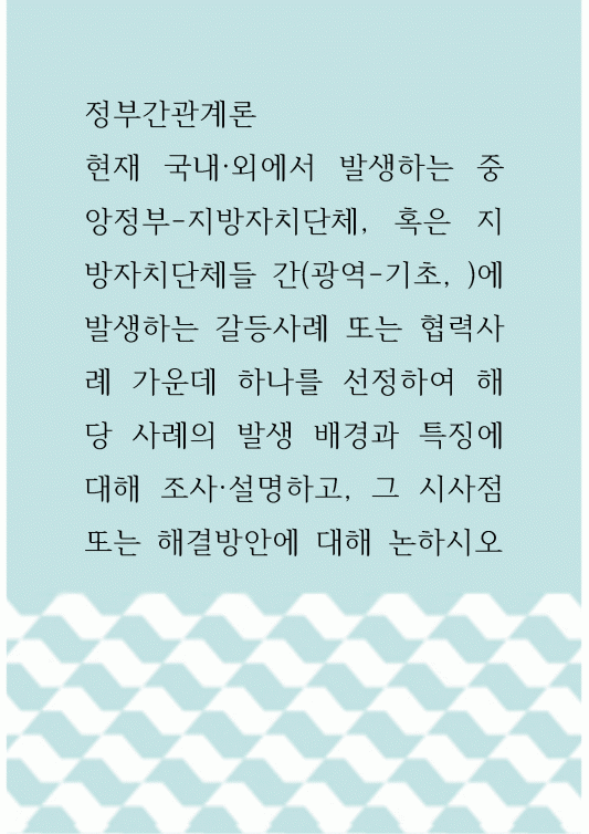 정부간관계론 ) 현재 국내외에서 발생하는 중앙정부-지방자치단체, 혹은 지방자치단체들 간(광역-기초, )에 발생하는 갈등사례 또는 협력사례 가운데 하나를 선정하여 해당 사례의 발생 배경과 특징에 대해 조사·설명하고, 그 시사점 또는 해결방안에 대해 논하시오